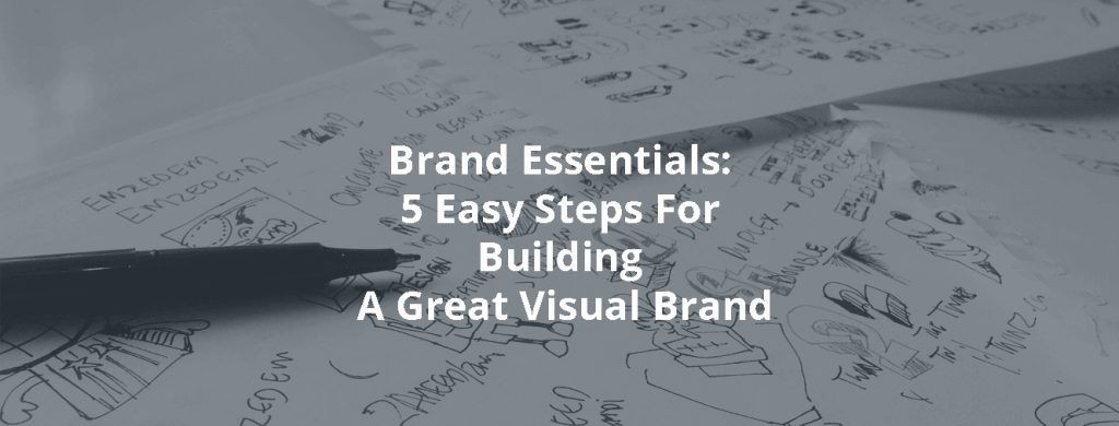 Brand Essentials: 5 Easy Steps For Building A Great Visual Brand ...