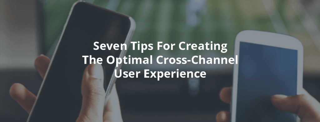 Seven Tips For Creating The Optimal Cross-Channel User Experience ...
